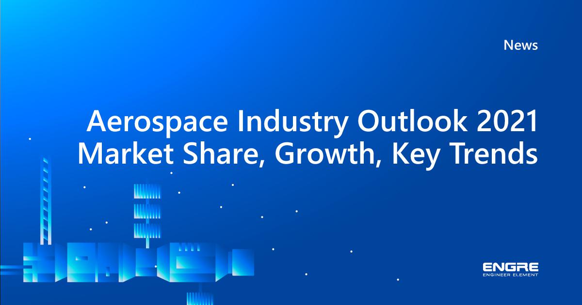 Aerospace Industry Outlook 2021: Market Share, Growth, Key Trends | Engre